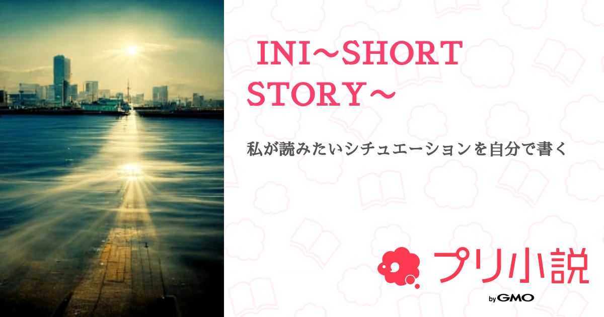 INI〜SHORT STORY〜 - 全41話 【連載中】（ララさんの小説） | 無料スマホ夢小説ならプリ小説 byGMO