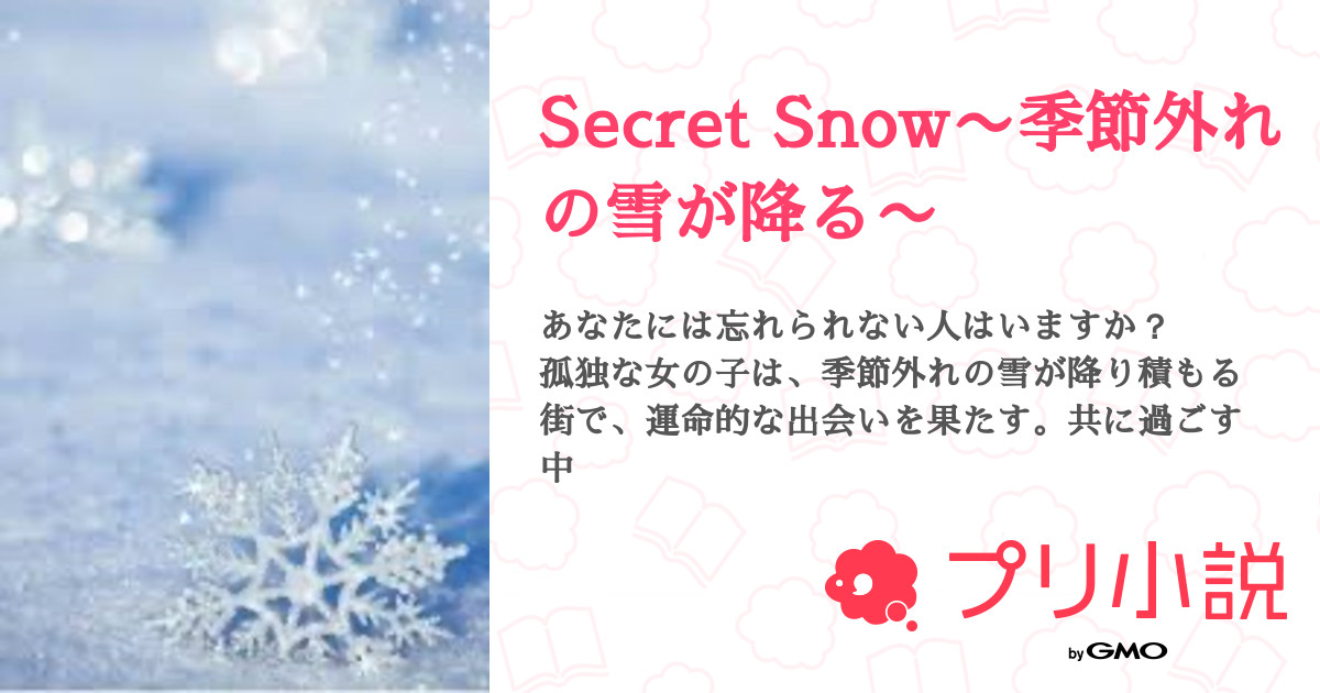 Secret Snow〜季節外れの雪が降る〜 - 全42話 【完結】（Shirayukiさんの夢小説） | 無料スマホ夢小説ならプリ小説 byGMO