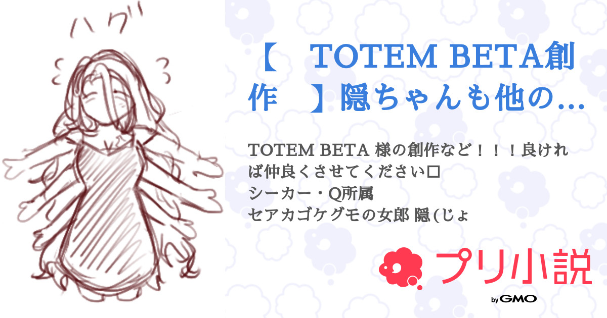 TOTEM BETA創作 】隠ちゃんも他の子も沢山創作します！！！！！！！！ - 全8話 【連載中】（手間さんの小説） | 無料スマホ夢小説 ...