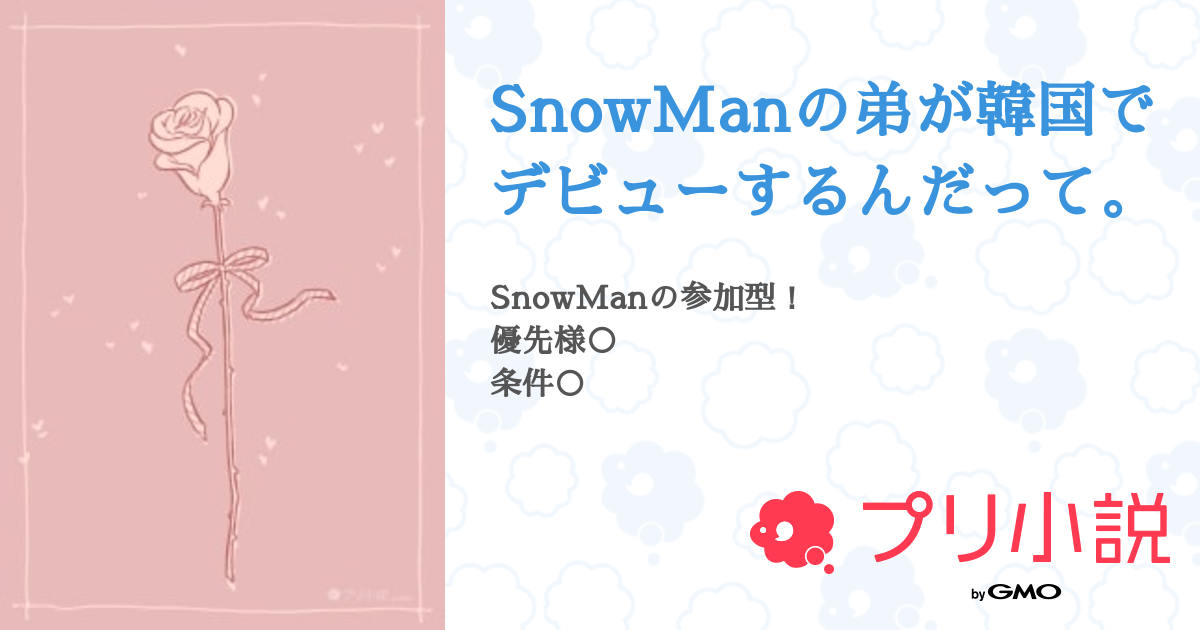 SnowManの弟が韓国でデビューするんだって。 - 全19話 【連載中】（Xue Jin🏹🍯 ️さんの小説） | 無料スマホ夢小説ならプリ ...